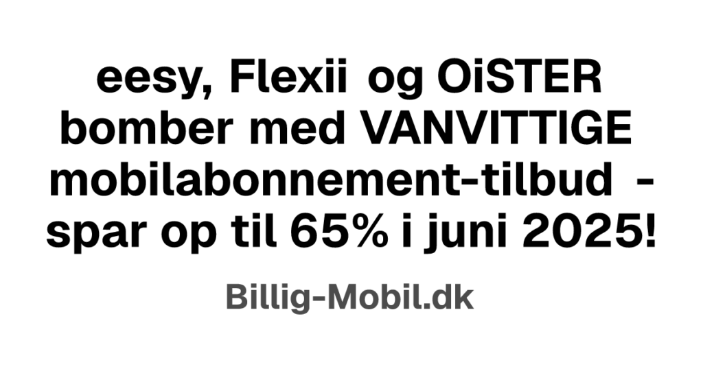 eesy, Flexii og OiSTER bomber med VANVITTIGE mobilabonnement-tilbud – spar op til 65% i juni ...